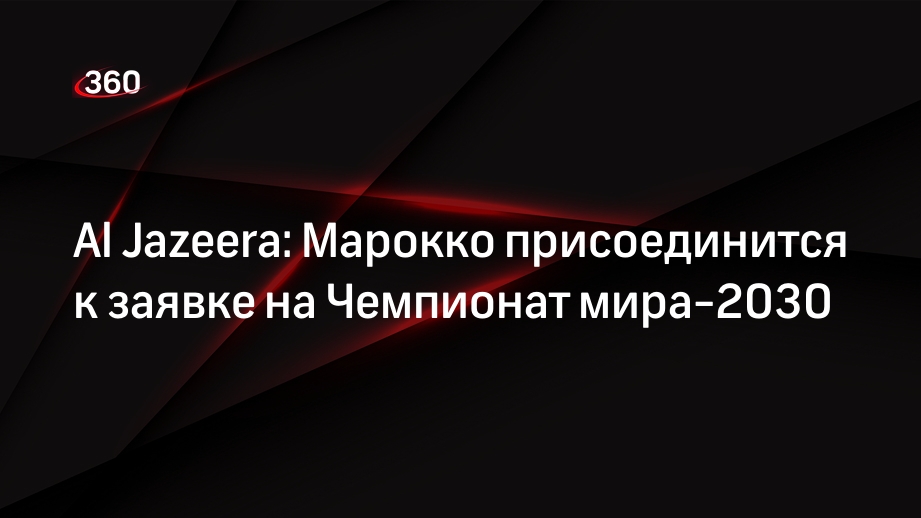 Al Jazeera: Марокко присоединится к заявке на Чемпионат мира-2030 | 360°