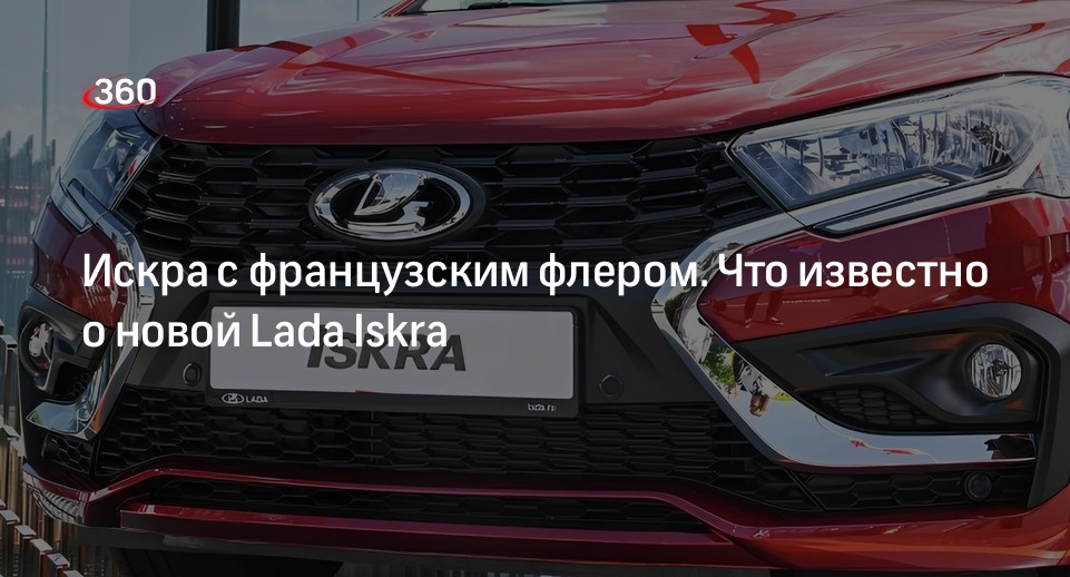 Новая Lada Iskra 2024: что известно о ценах и комплектациях Lada Iskra | 360°