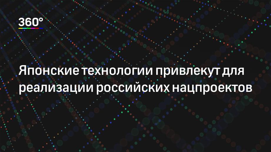 Японские технологии привлекут для реализации российских нацпроектов | 360°